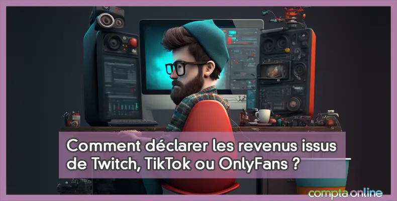 Twitch, TikTok, OnlyFans : comment déclarer vos revenus
